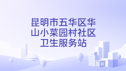昆明市五华区华山小菜园村社区卫生服务站_百度百科